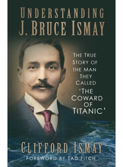 Understanding J. Bruce Ismay : The True Story of the Man They Called ...