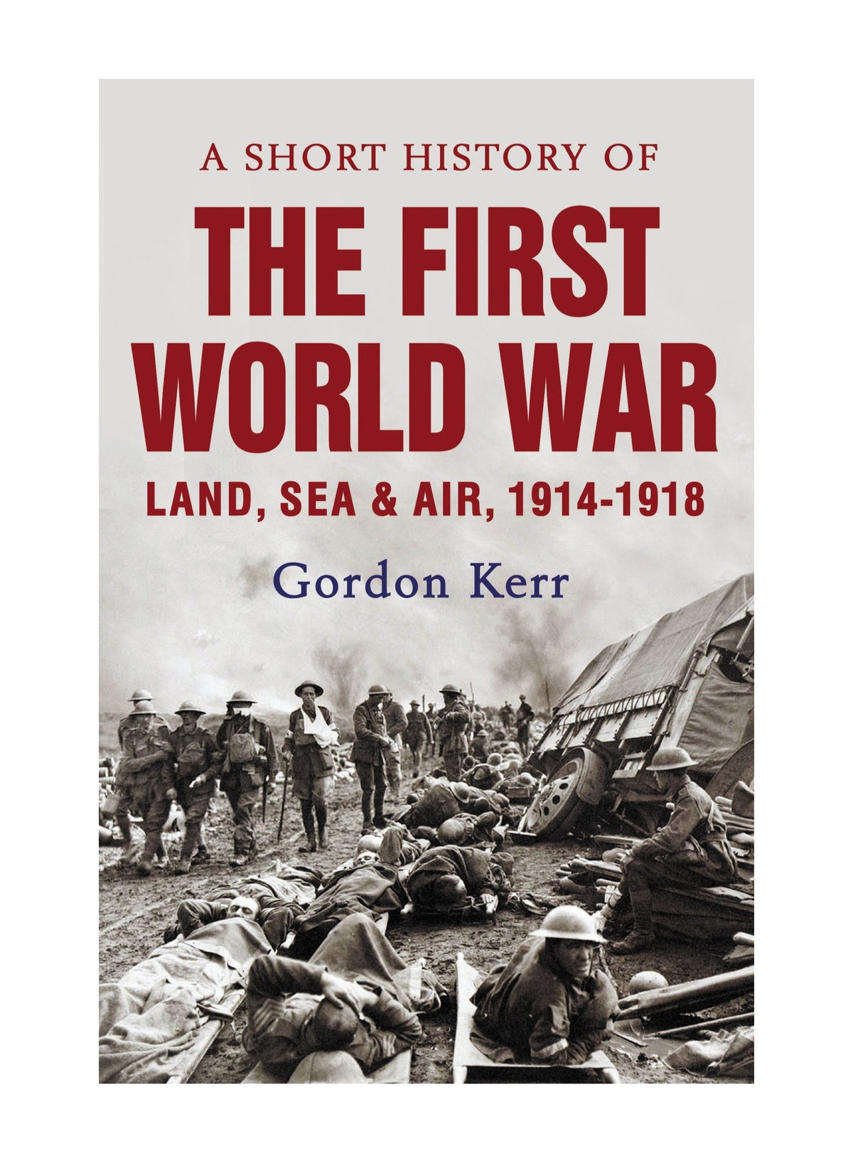 A Short History of the First World War : Land, Sea and Air, 1914 - 1918 ...